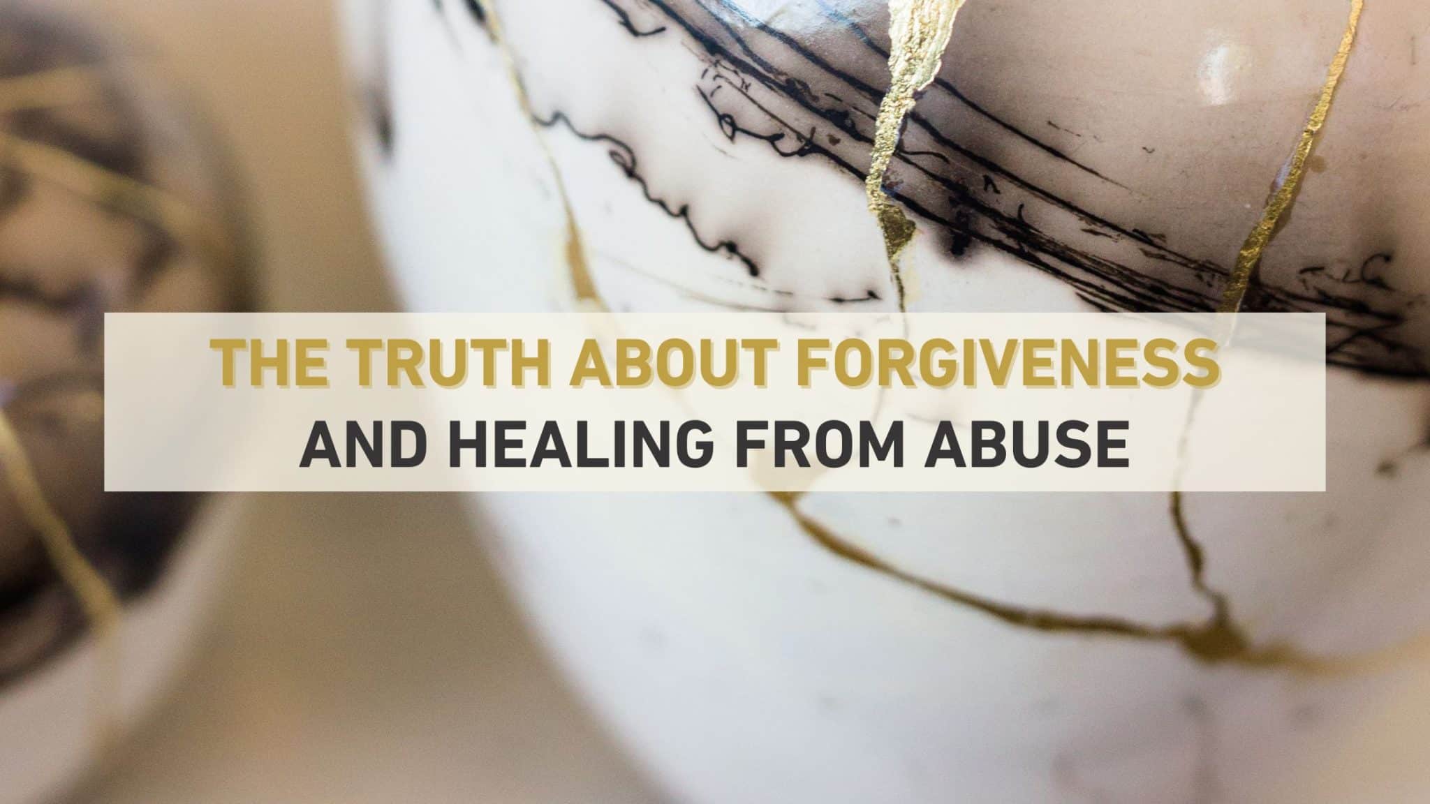 The Truth About Forgiveness and Healing from Abuse